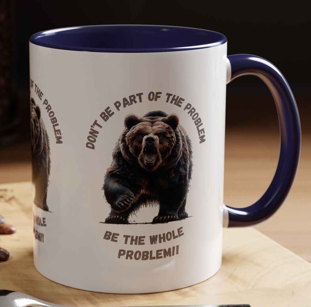 Don't Be Part of the Problem, Be the Whole Problem Grizzly Bear Be A ...