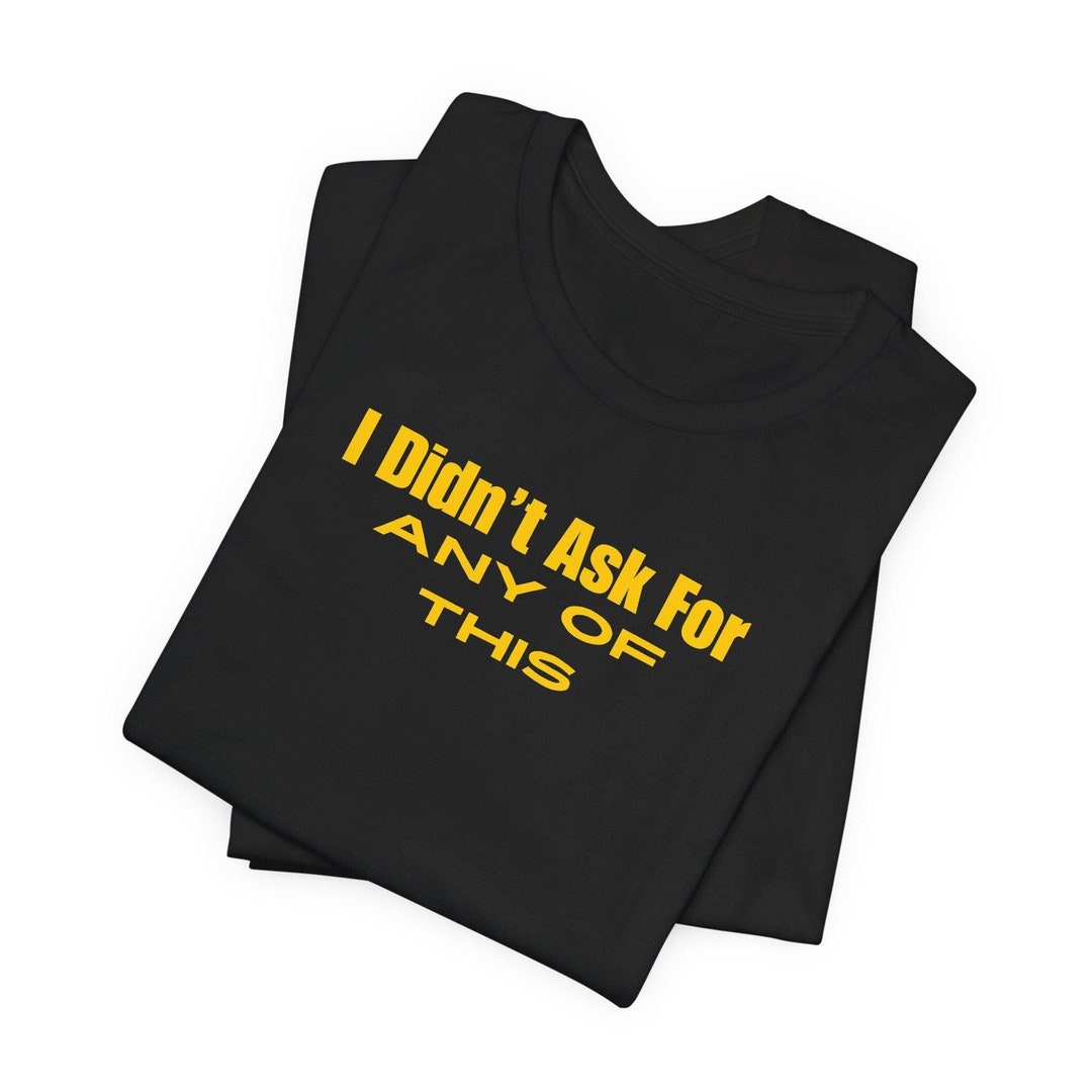 I Didn't Ask for Any of This Shirt | Sarcastic Saying Shirt ...
