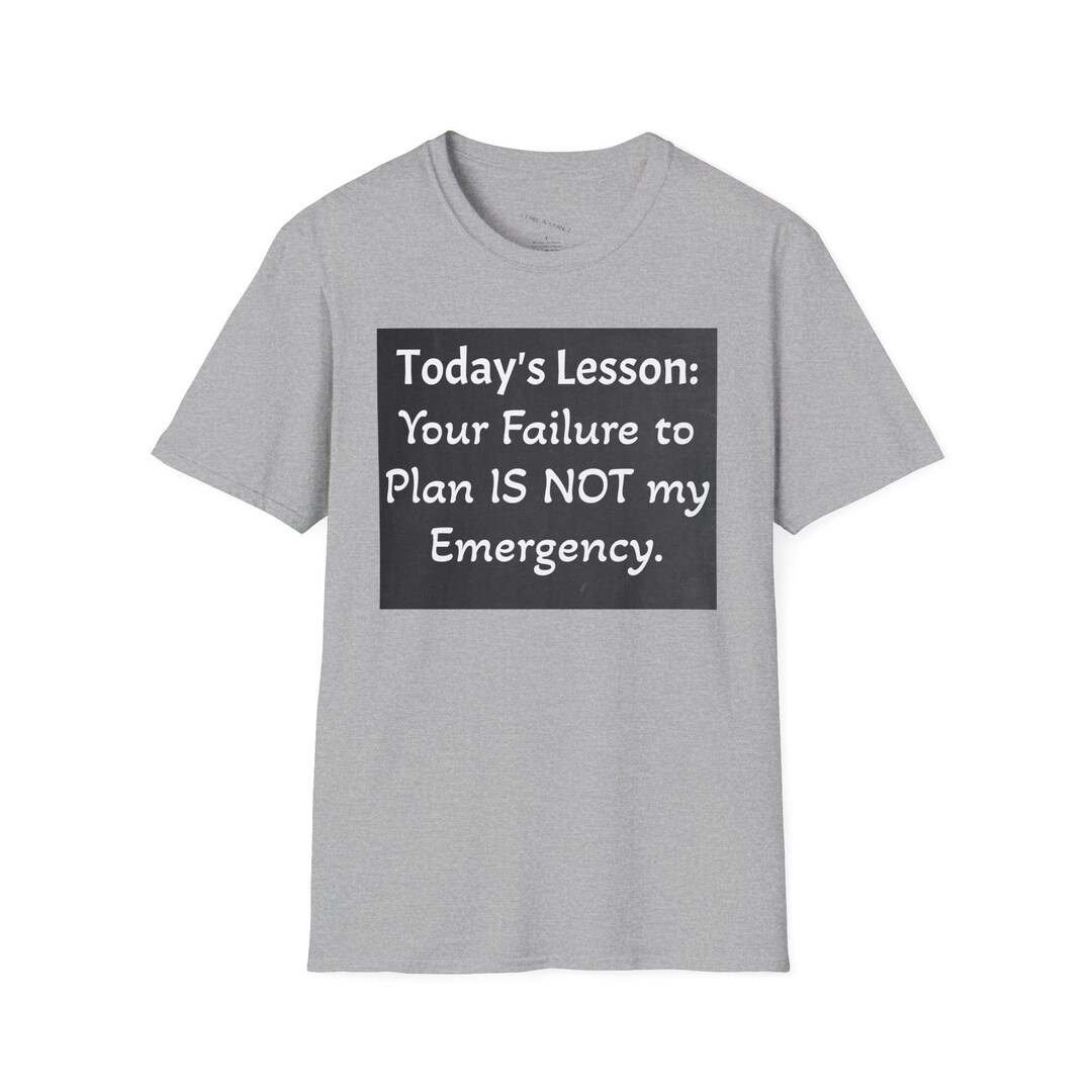 Today's Lesson: Your Failure to Plan IS NOT My Emergency, Graphic T ...