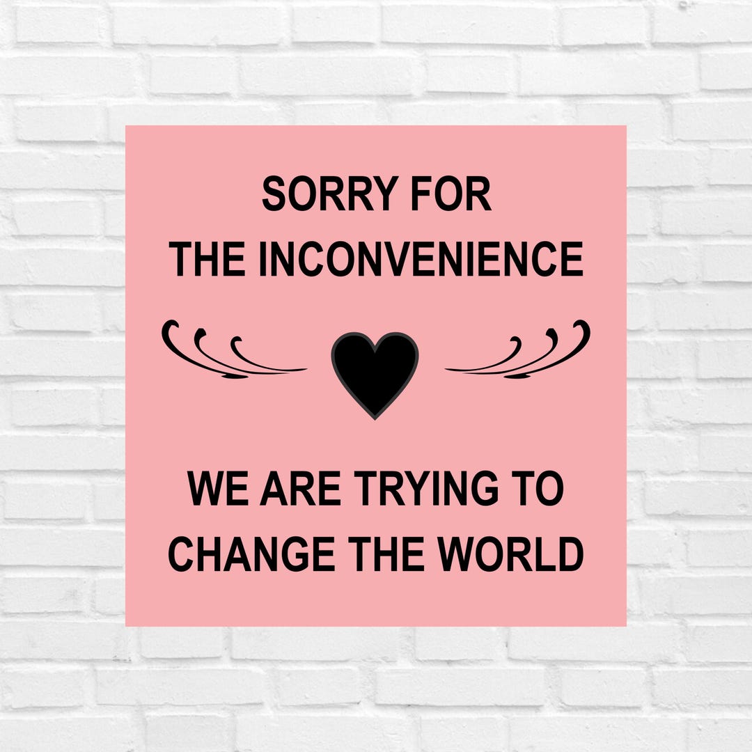 Sorry for the Inconvenience, We're Trying to Change the World ...