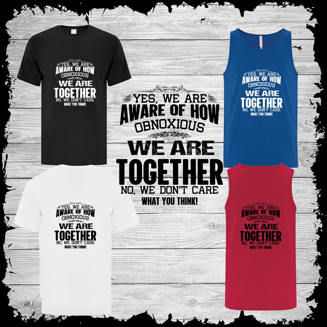 Yes We Are Aware of How Obnoxious We Are Together No We Don't Care What ...