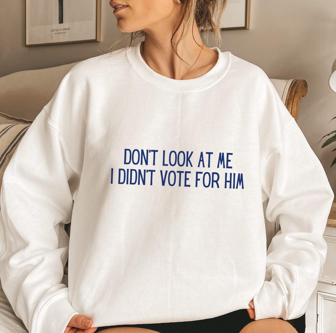 Don't Look at Me I Didn't Vote for Him Sweatshirt, Anti MAGA Sweatshirt ...