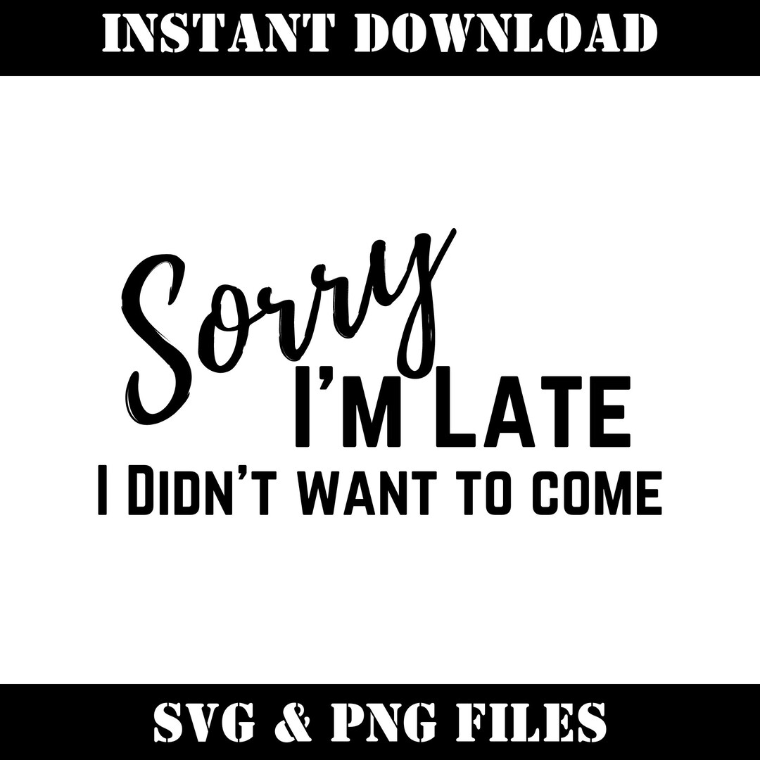 Sorry I'm Late I Didn't Want to Come SVG PNG Digital Files - Funny ...