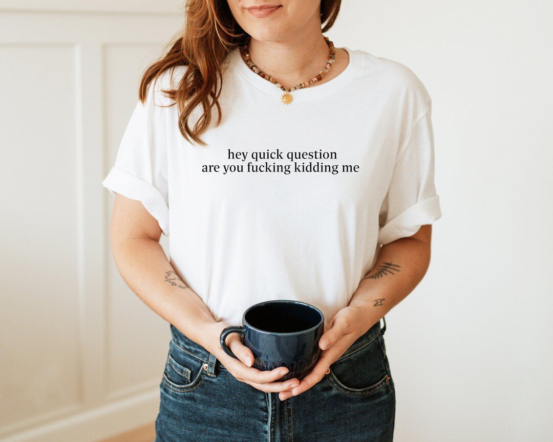 Hey Quick Question Are You Kidding Me Shirt, Best Sarcasm Shirt, Funny ...