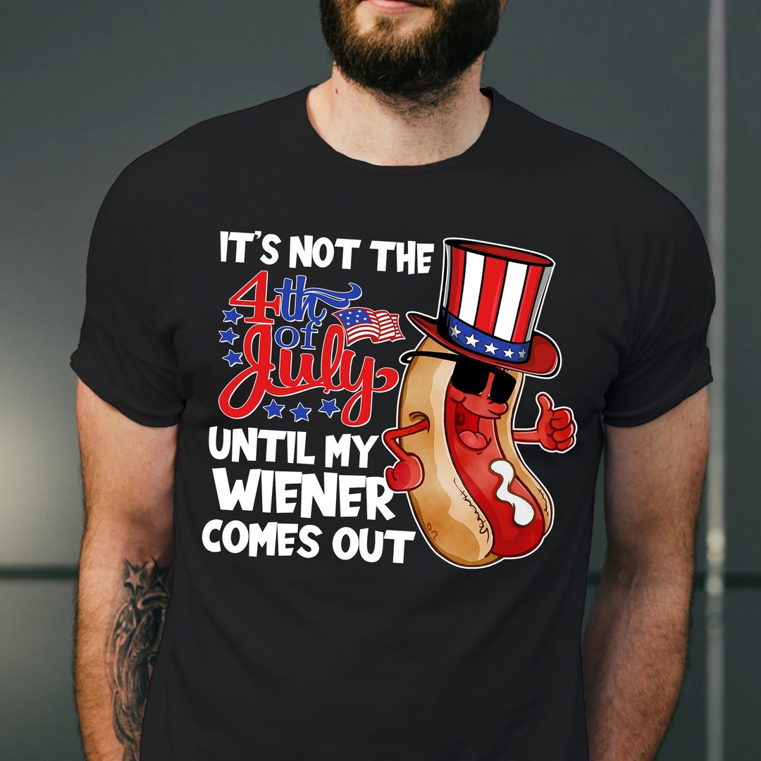 It's Not the 4th of July Until My Wiener Comes Out T-shirt, Funny Hot ...