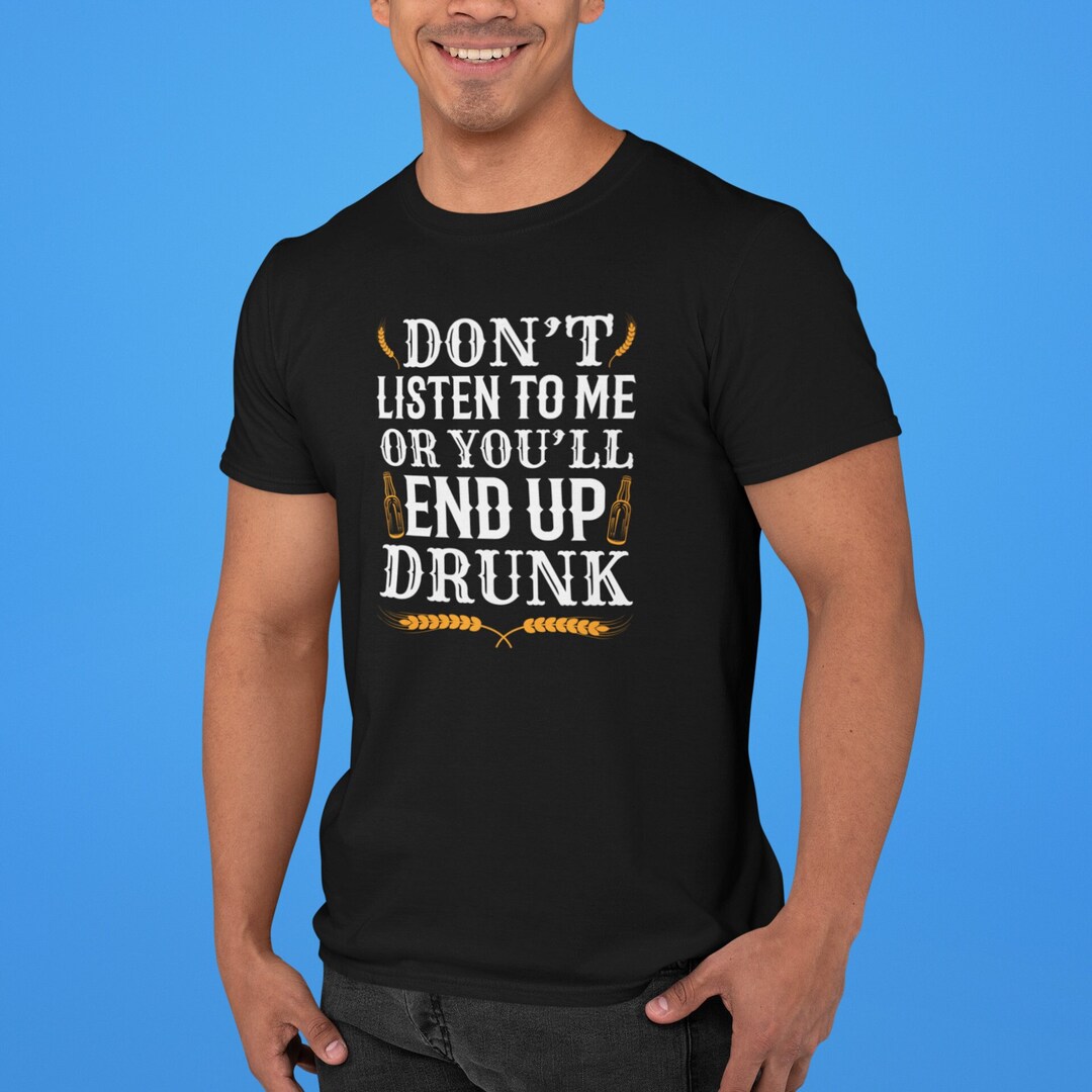 Hilarious Alcohol Tee, Don't Listen to Me or You'll End up Drunk, Day ...