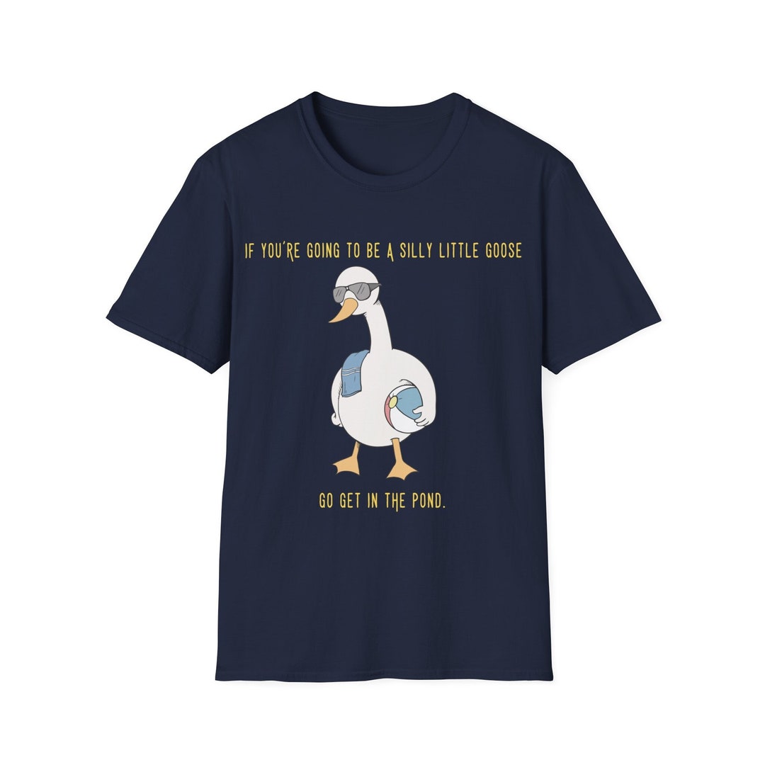 If You're Going to Be A Silly Little Goose Go Get in the Pond T-shirt ...