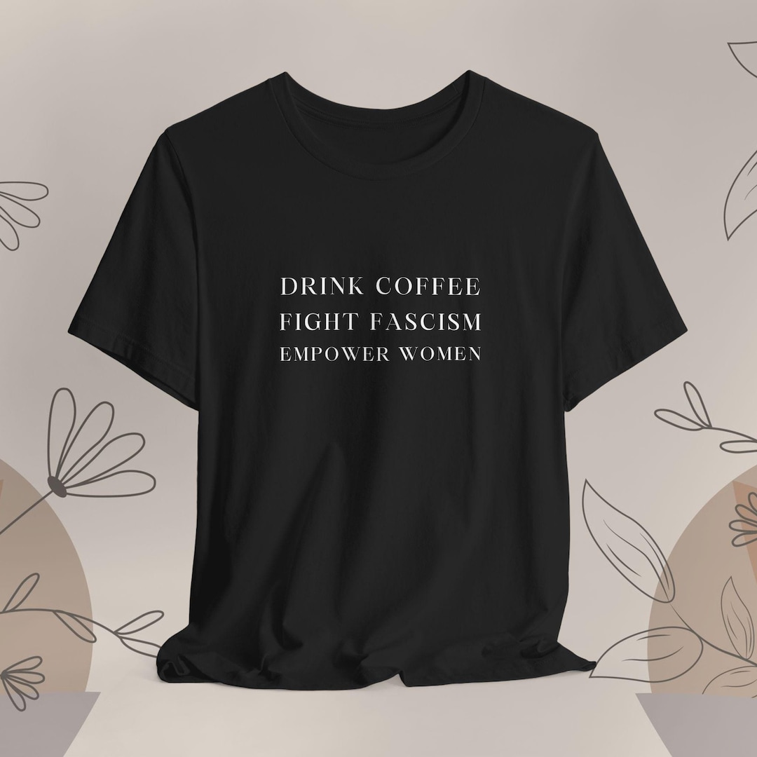 Drink Coffee Fight Fascism Empower Women UNISEX Shirt | Support Womens ...