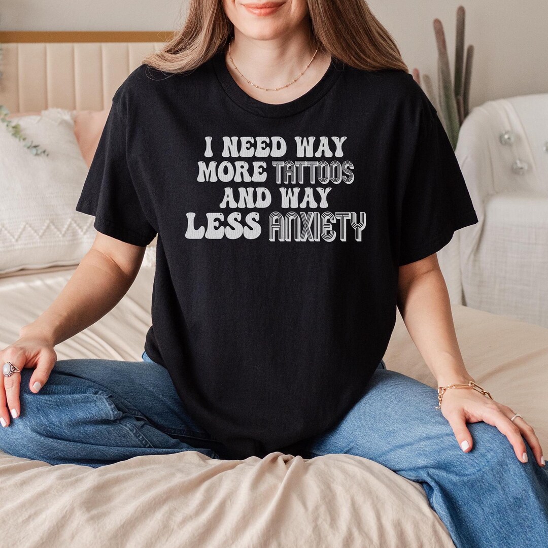 I Need Way More Tattoos and Way Less Anxiety Shirt, Funny Tattoo Lover ...