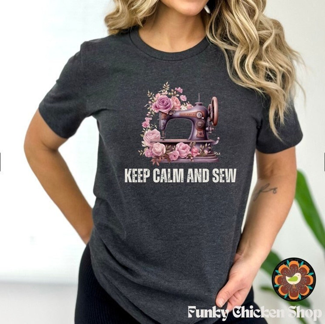 Flower Sewing Machine Shirt, Funny Sew Tshirt, Keep Calm and Sew Shirt ...