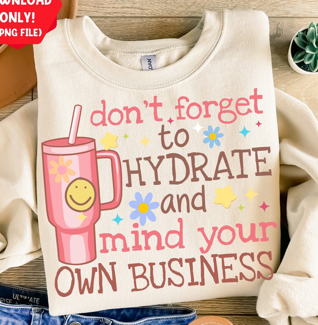 Don't Forget to Hydrate and Mind Your Own Business Png Sublimation ...