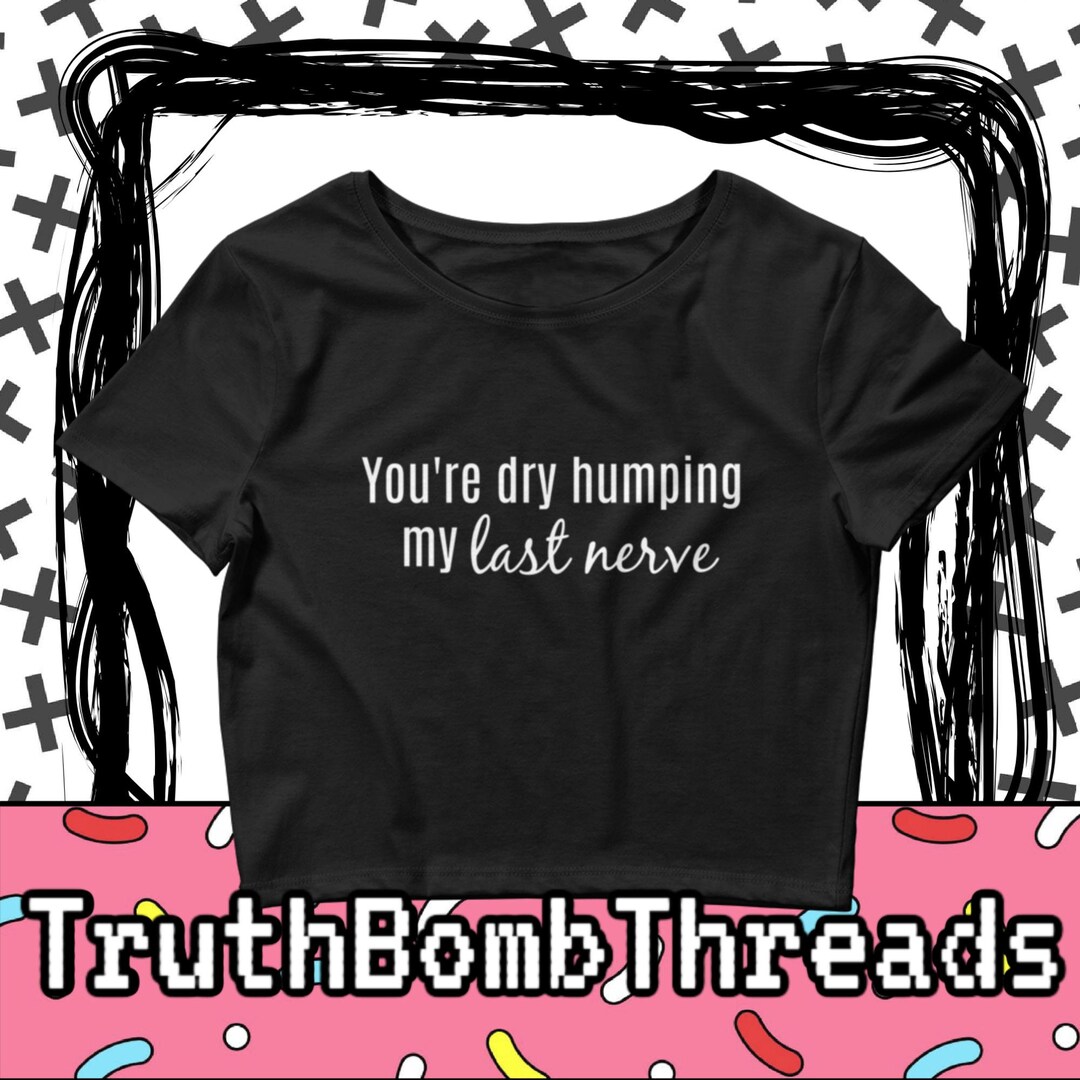 You're Dry Humping My Last Nerve Crop Top Bella Canvas Snarky, Funny T ...
