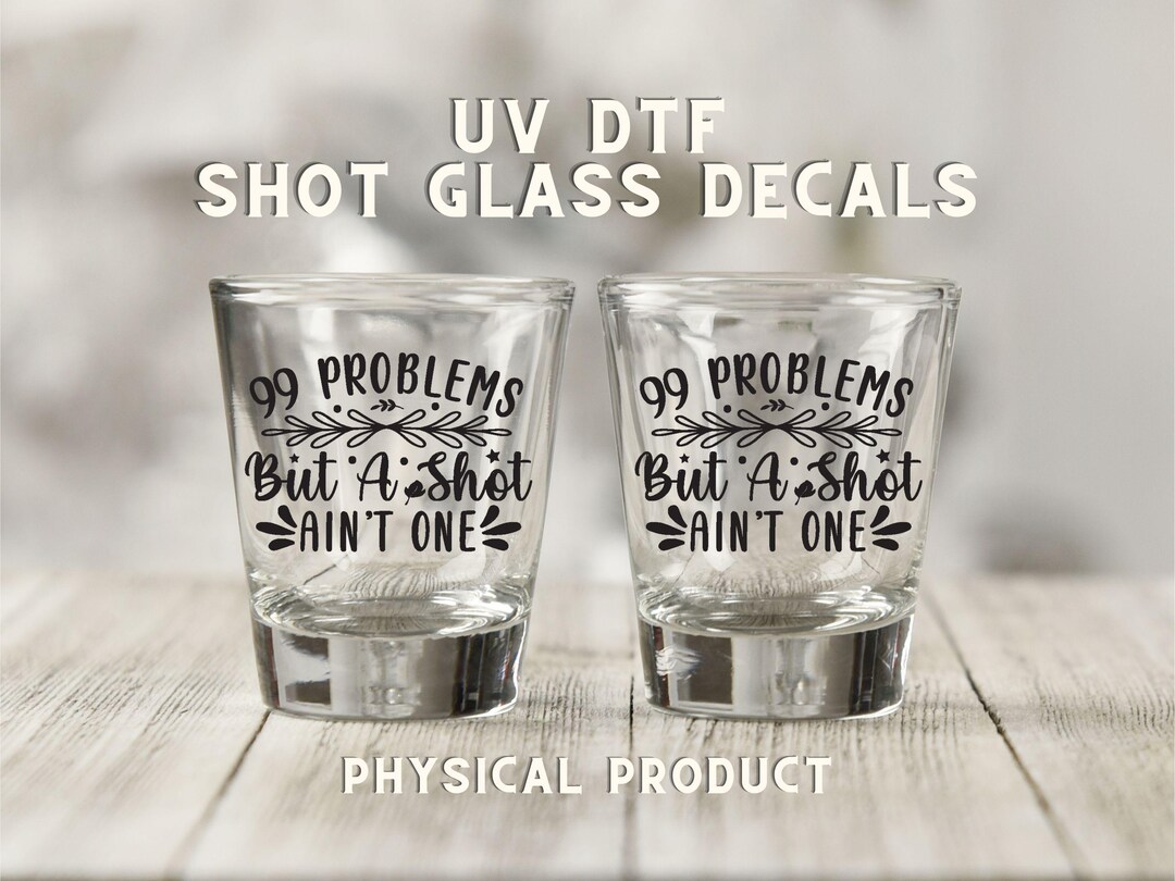 UV DTF Shot Glass Decals - 99 Problems but A Shot Ain't One | Designs ...