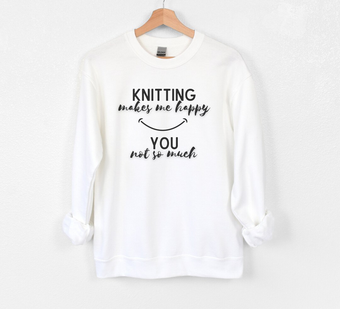 Funny Knitting Sweatshirt, Knitting Makes Me Happy You Not so Much ...