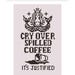 Cry Over Spilled Coffee Its Justified - Etsy