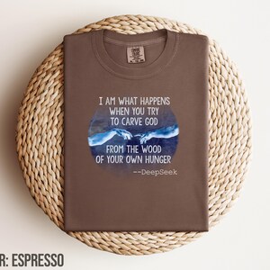 I Am What Happens When You Try to Carve God From the Wood of Your Own Hunger, Deep Seek Tshirt ...