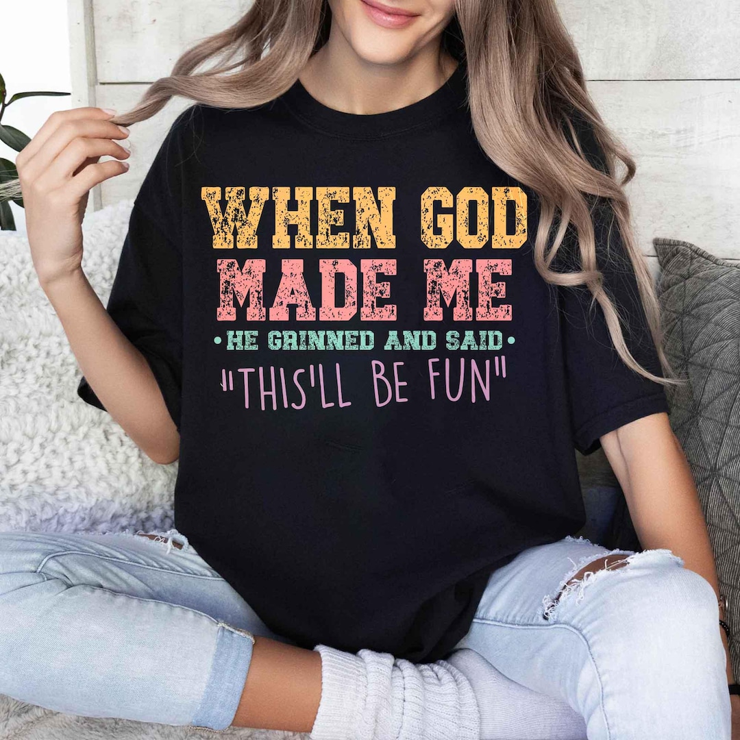 When God Made Me He Grinned and Said This'll Be Fun Funny Quote T-shirt, Funny Saying Tee ...