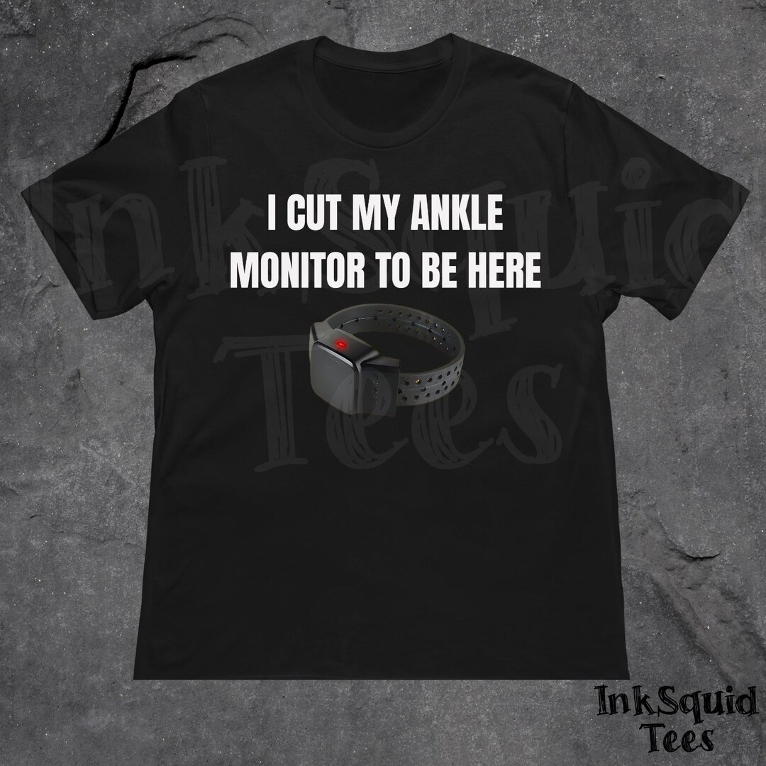 I Cut My Ankle Monitor to Be Here Shirt, Dark Humor Graphic Tee, Dank ...