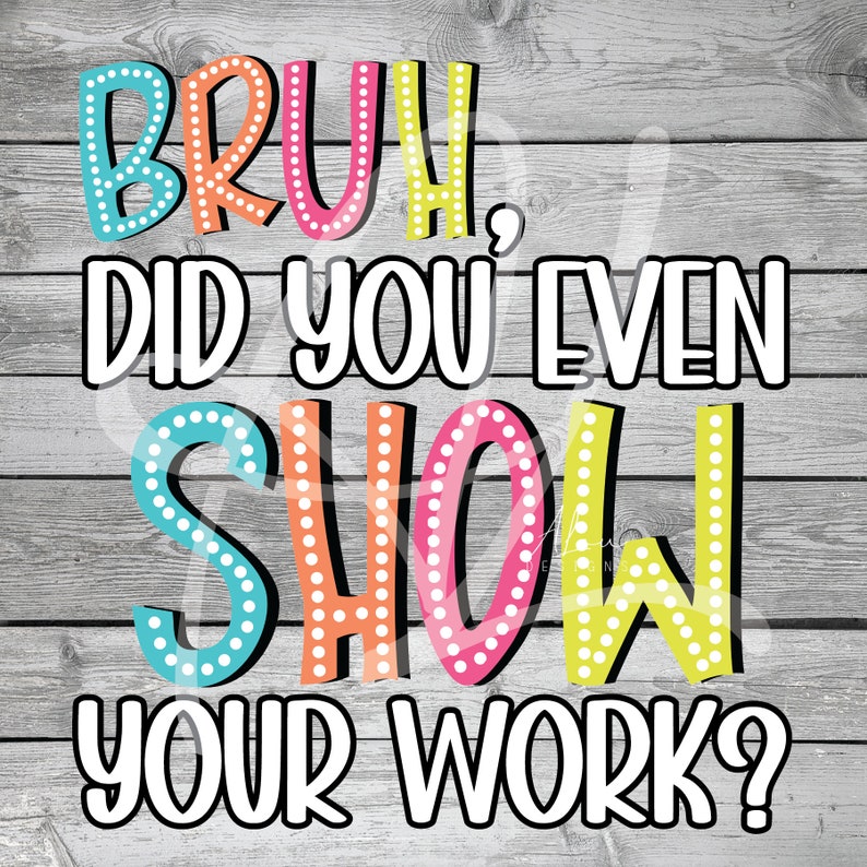 Bruh Did You Even Show Your Work, Teacher, School, Funny, PNG, JPG, PDF ...