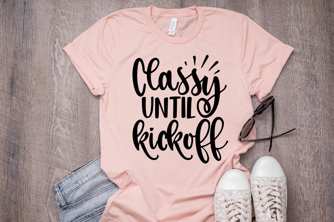 Classy Until Kickoff Shirt, Classy Until Kickoff Tshirt, Football Shirt ...