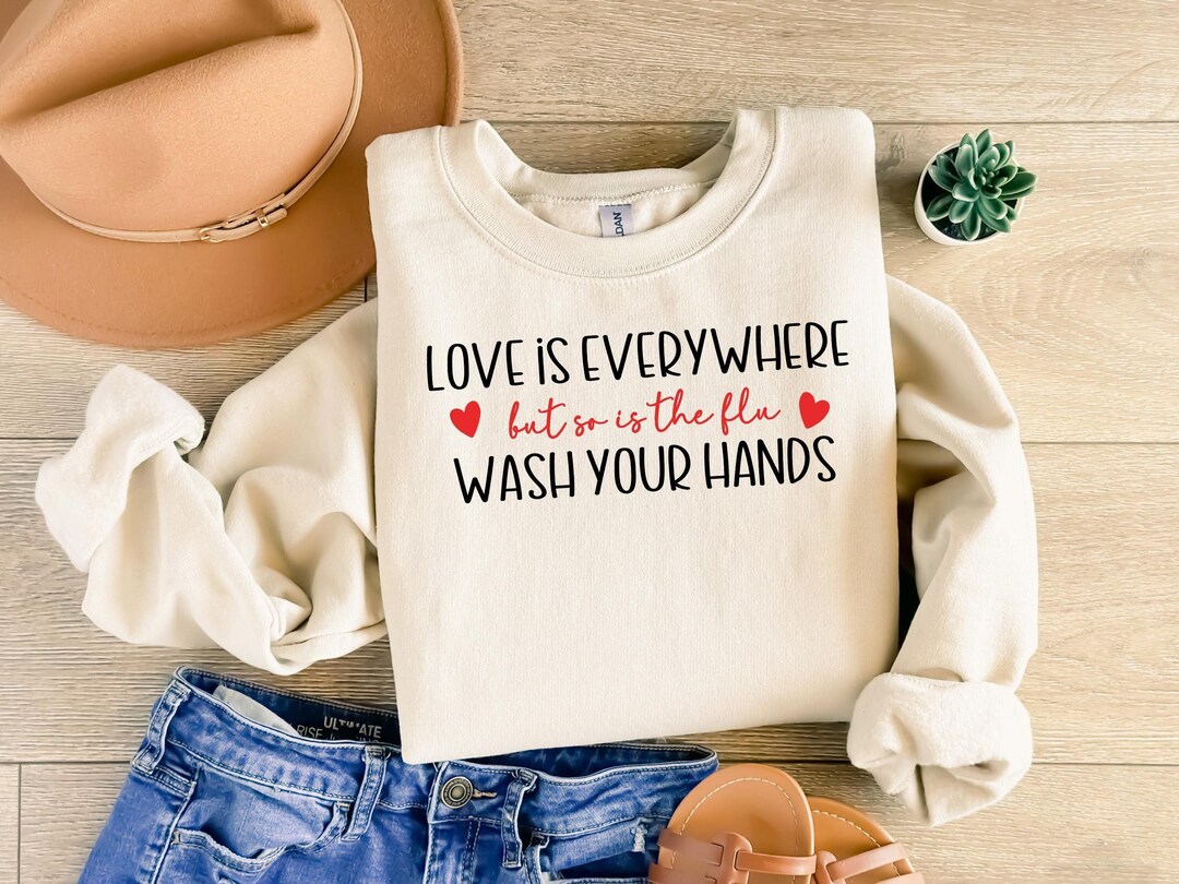 Love is Everywhere Sweatshirt, so is the Flu Wash Your Hands Sweatshirt ...