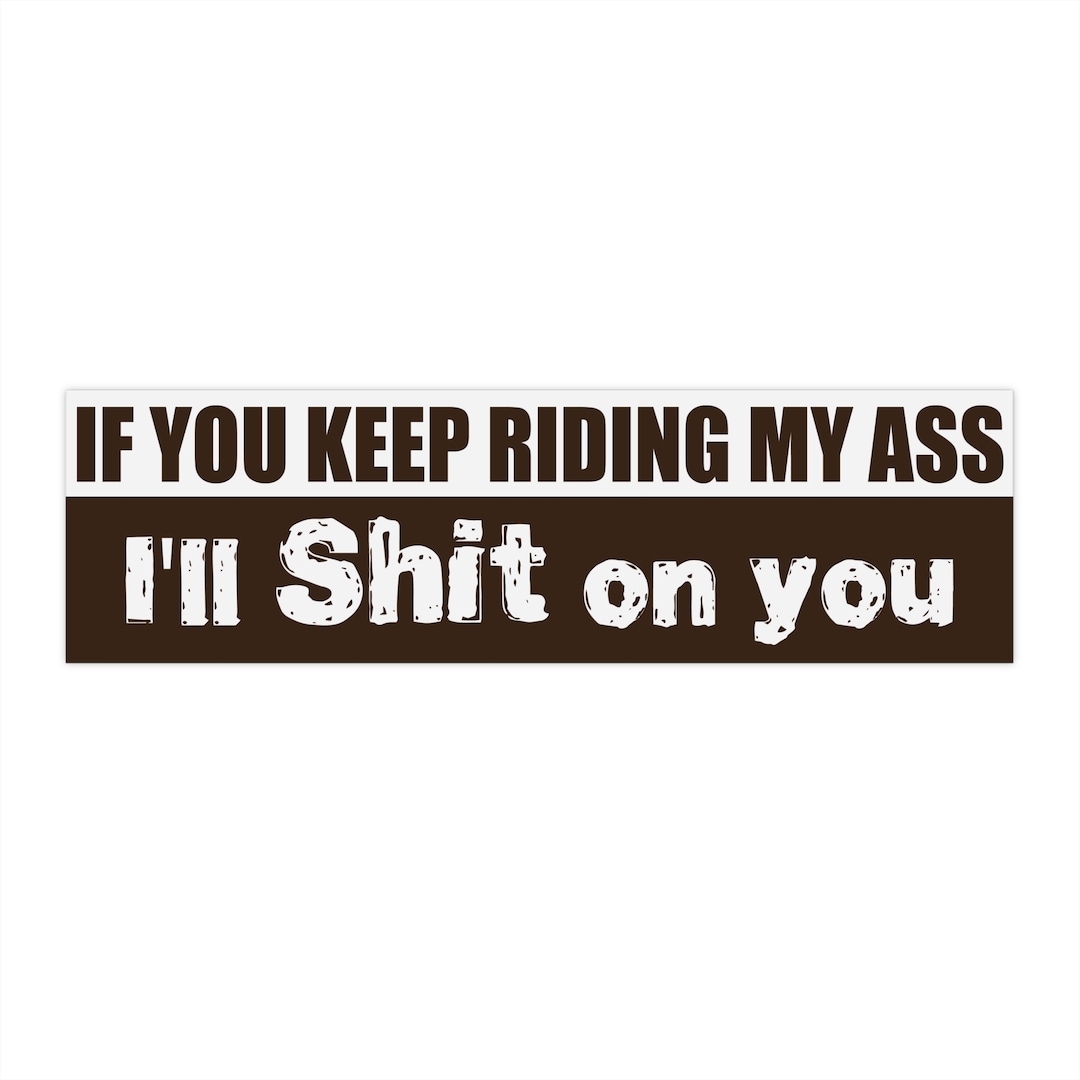 If You Keep Riding My Ass I'll Shit on You Funny Car Bumper Sticker ...