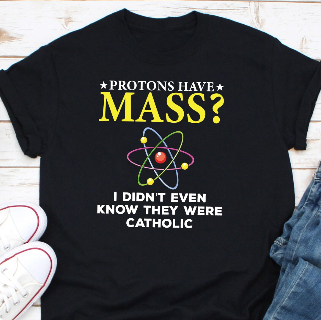 Protons Have Mass I Didn't Even Know They Were Catholic Shirt ...