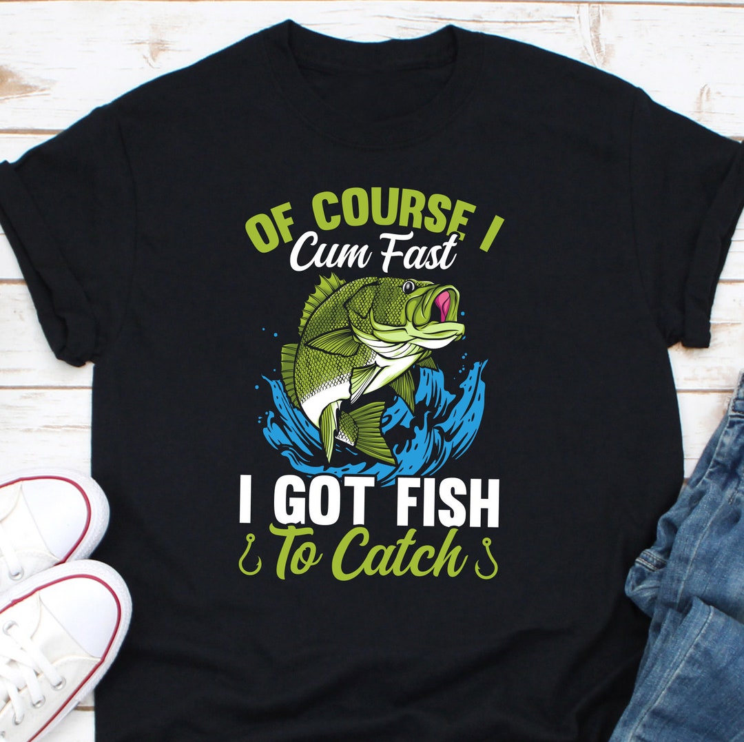 Of Course I Cum Fast I Got Fish to Catch Shirt, Fishing Shirt, Fishing ...