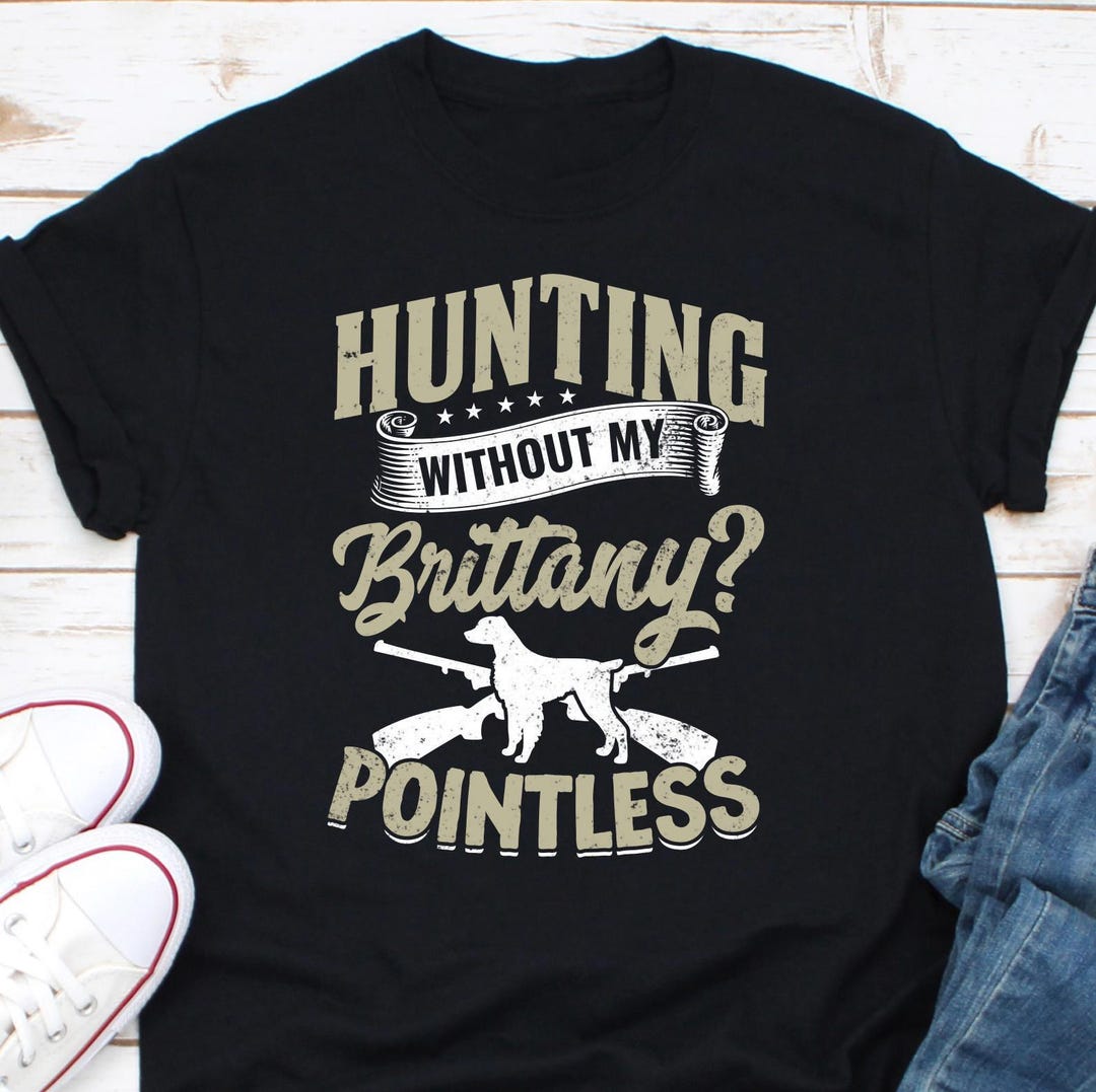 Hunting Without My Brittany Pointless Shirt Brittany Spaniel Shirt ...