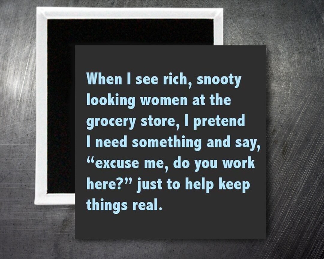 When I See Rich, Snooty Looking Women...magnet. Custom Made. 1.5 X 1 ...