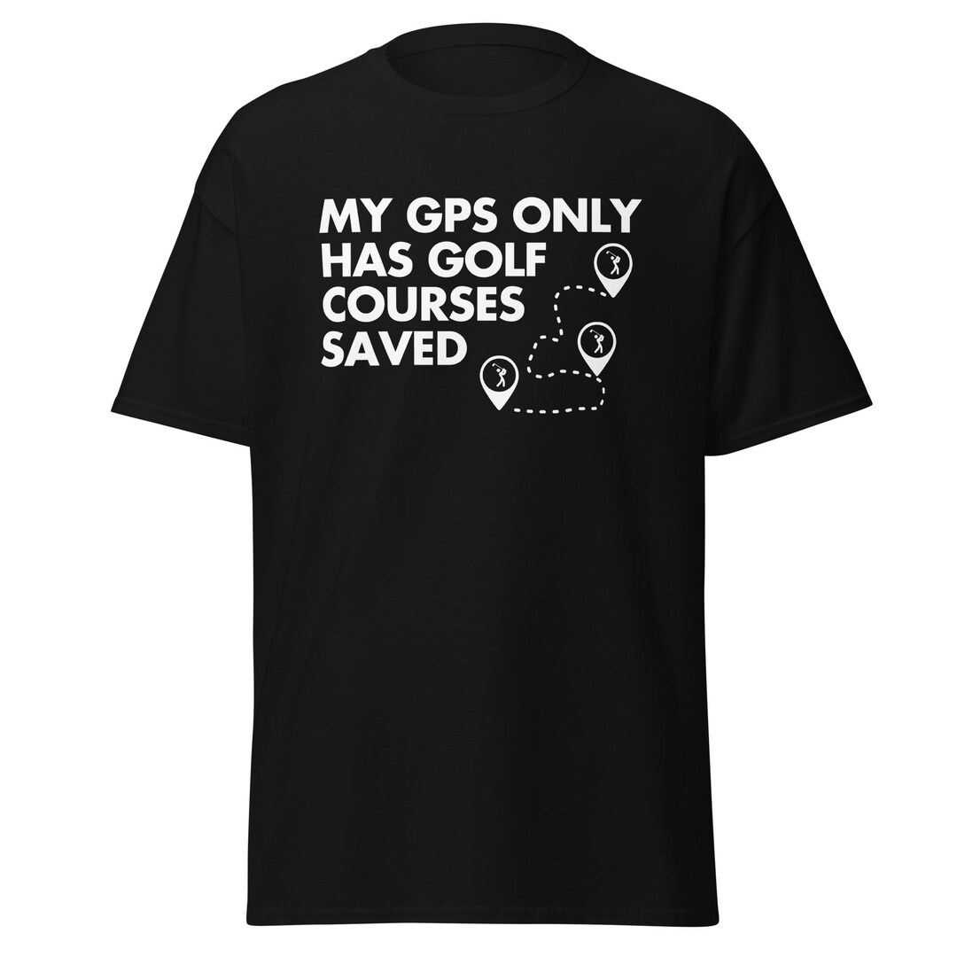 Funny Golf Humor T-shirt | My GPS Only Has Golf Courses Saved - Etsy