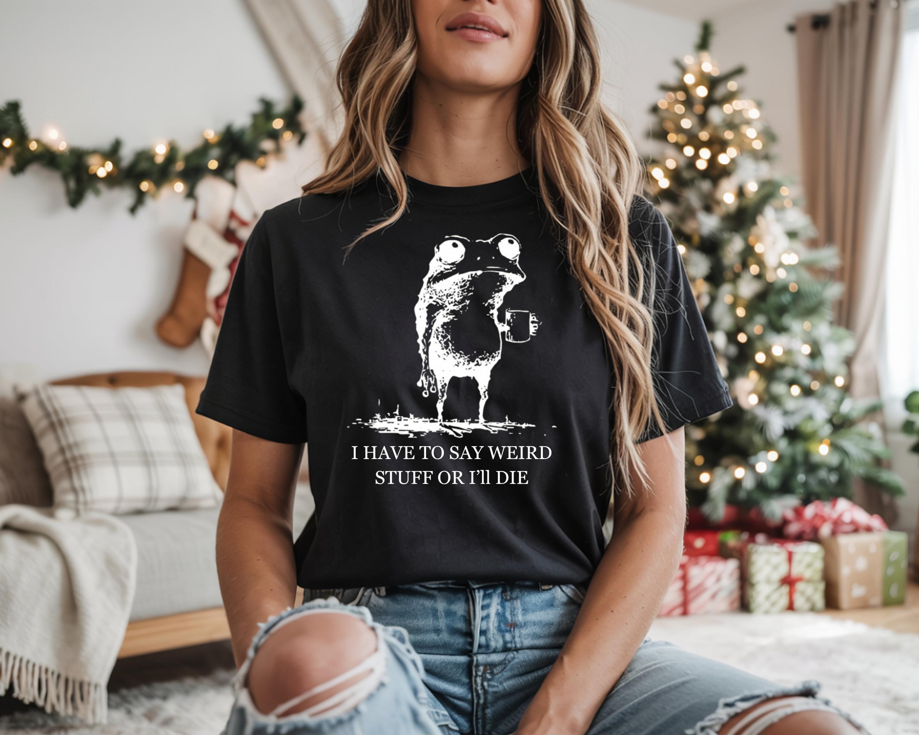 I Have to Say Weird Stuff or I'll Die Funny Frog Shirt - Funny Shirts ...