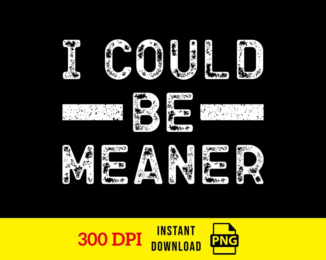 I Could Be Meaner PNG, Funny Mean Friend Quote, Sarcasm Design, Be ...