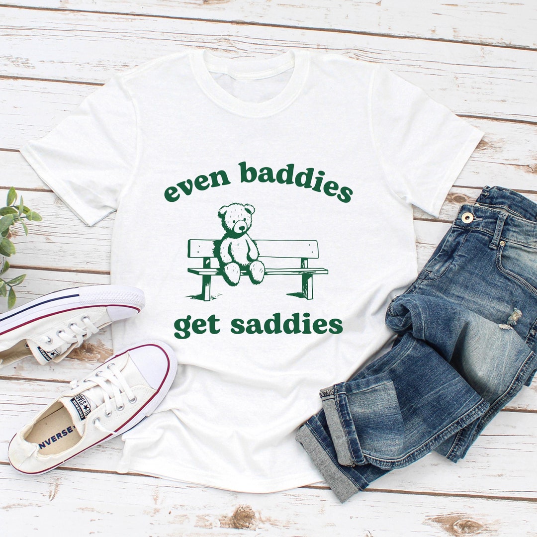 Even Baddies Get Saddies, Funny Teddy Bear Shirt, Dumb Shirt, Silly ...
