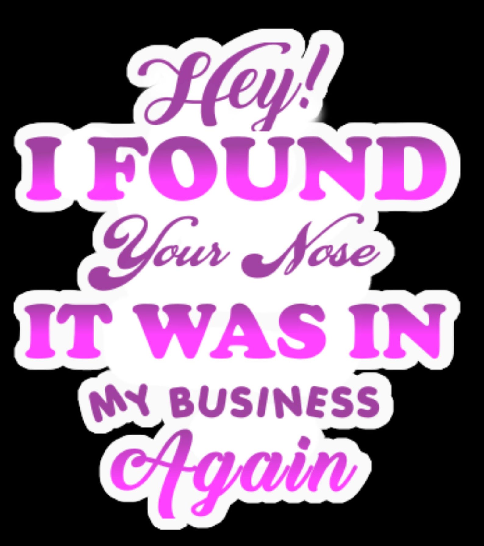 Hey! I Found Your Nose and It's in My Business Again. Printed in Full ...