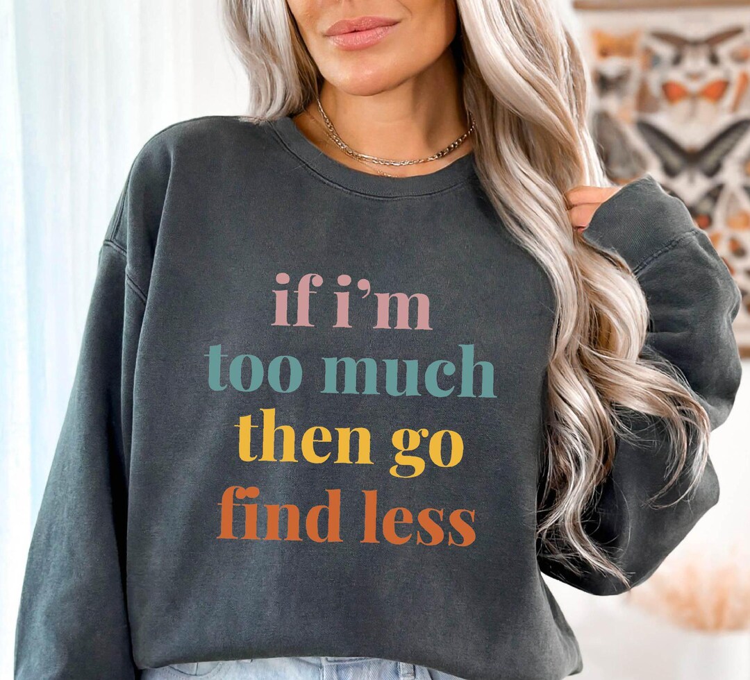 If I'm Too Much Then Go Find Less Sweatshirt - Funny Saying Sassy Sweat ...