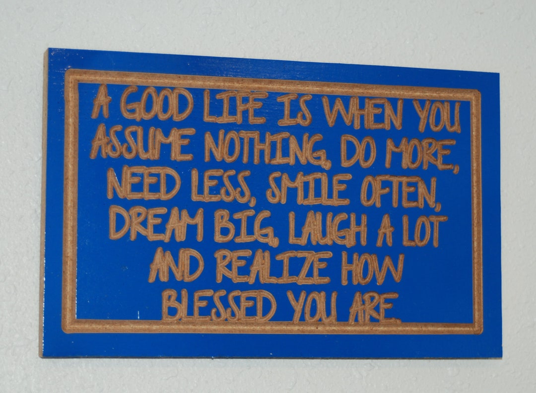 A Good Life is When You Assume Nothing, Do More, Need Less, Smile Often ...