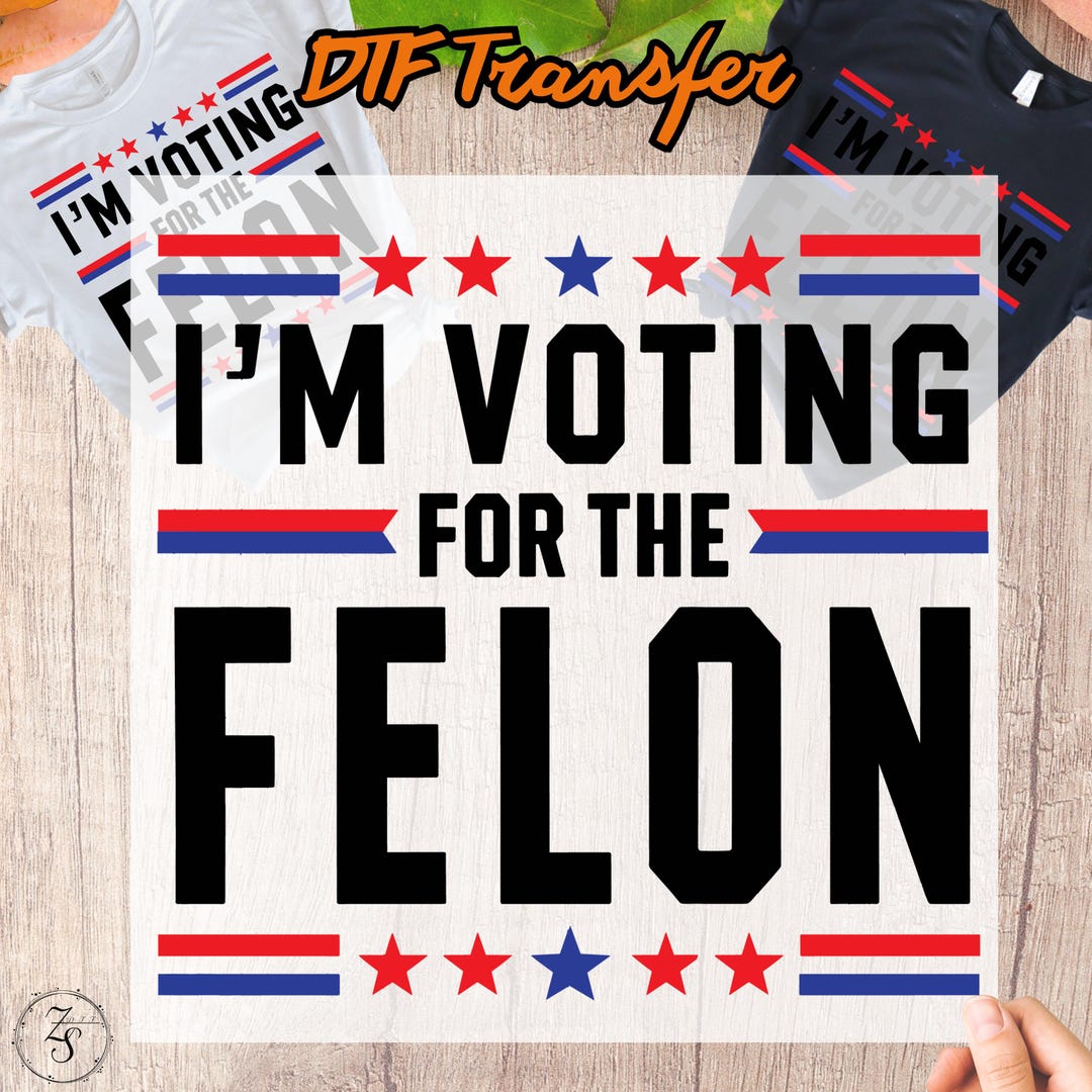I'm Voting for the Felon, DTF Transfer, Heat Transfer, Ready to Press ...