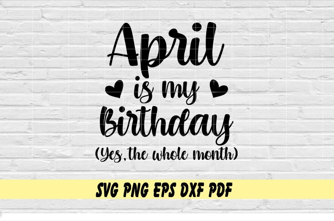 April is My Birthday (yes the Whole Month) Svg Png Eps Dxf Pdf ...