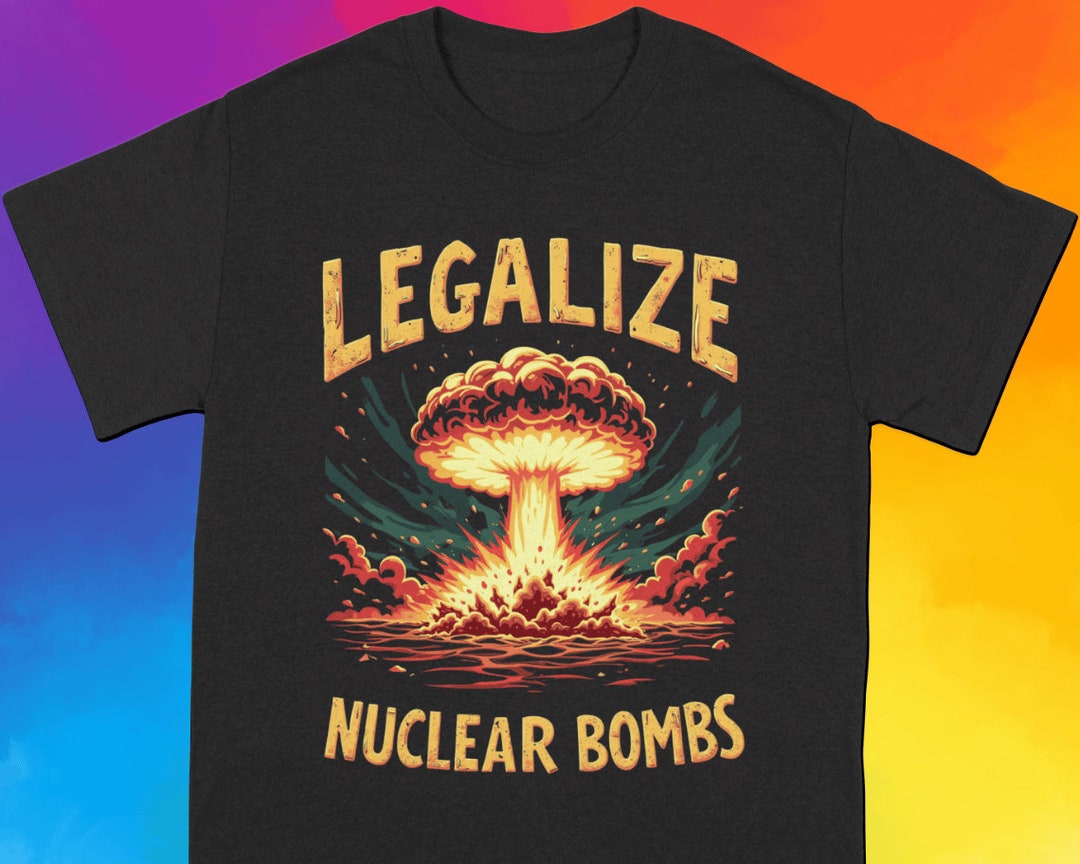 Funny Meme Tee, Tiktok Meme Shirt, Legalize Nuclear Bombs Shirt ...