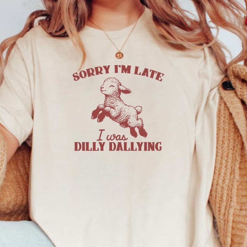Sorry I'm Late I Was Dilly Dallying Shirt, Funny Sarcastic Silly Meme ...