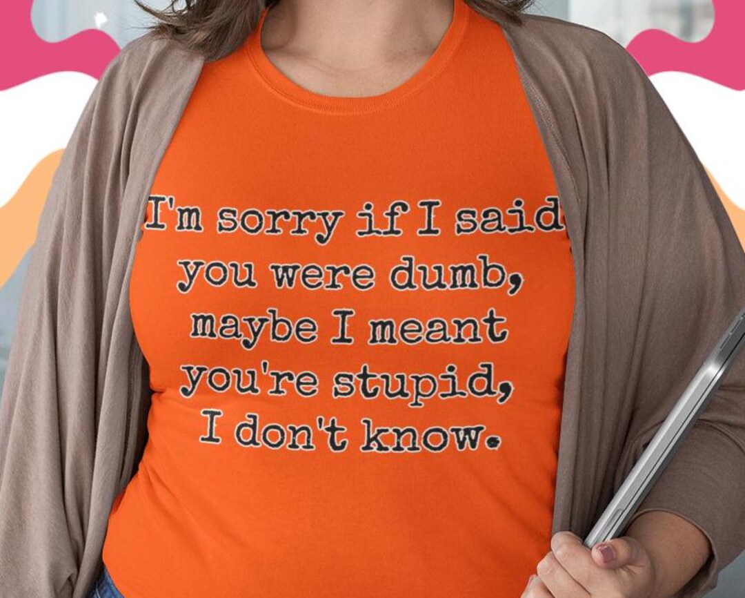I'm Sorry If I Said You Were Dumb, Maybe I Meant Stupid, I Don't Know ...
