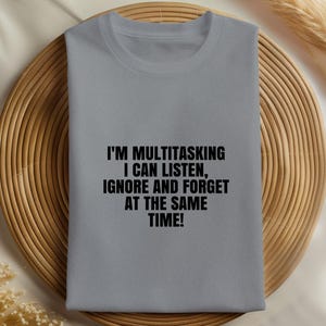 I'm Multitasking I Can Listen Ignore and Forget at the Same Time T ...