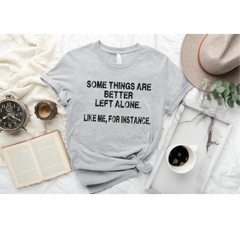 Some Things Are Better Left Alone Like Me for Instance T-shirt, Funny ...