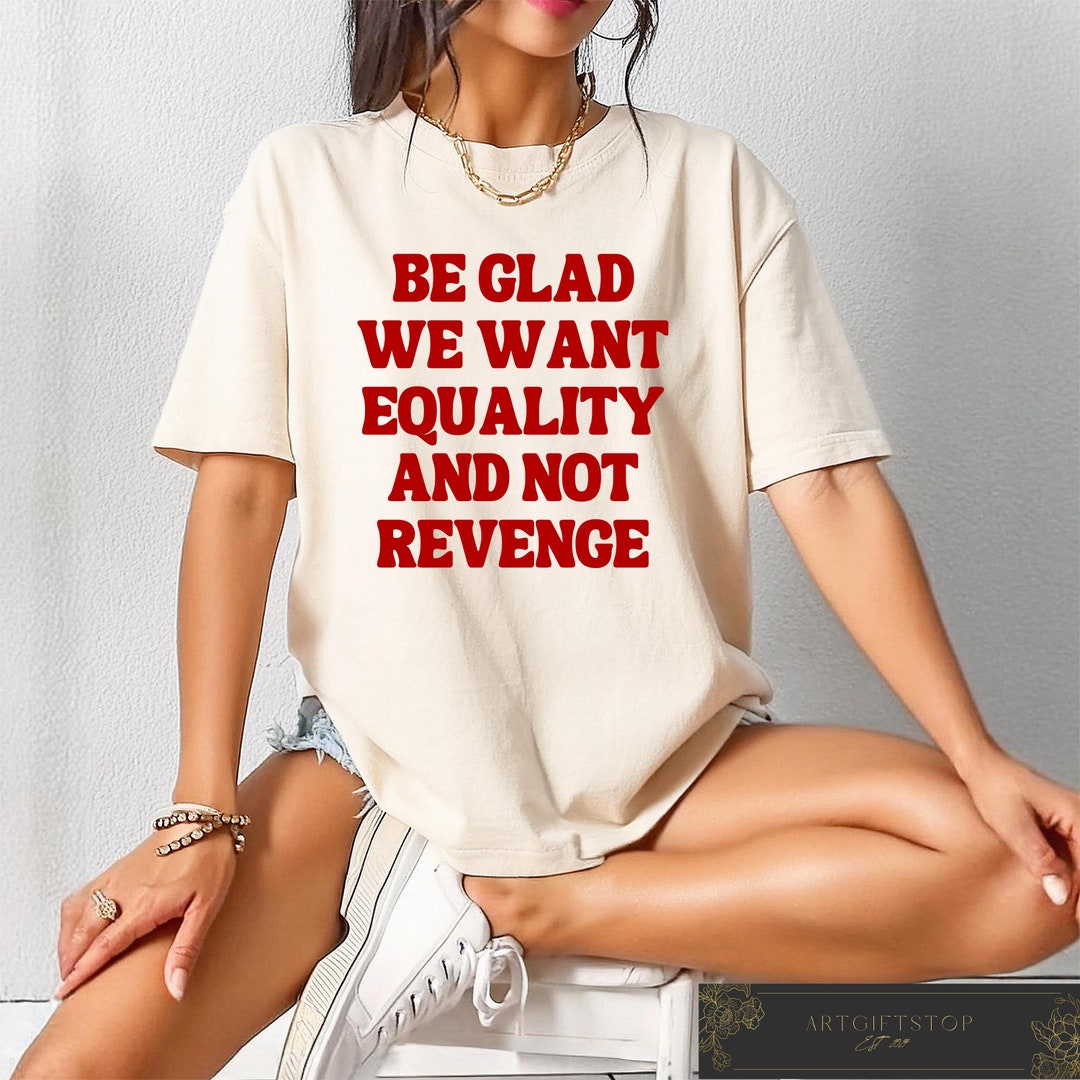 Be Glad We Want Equality and Not Revenge Shirt, Feminist T-shirt, Women ...