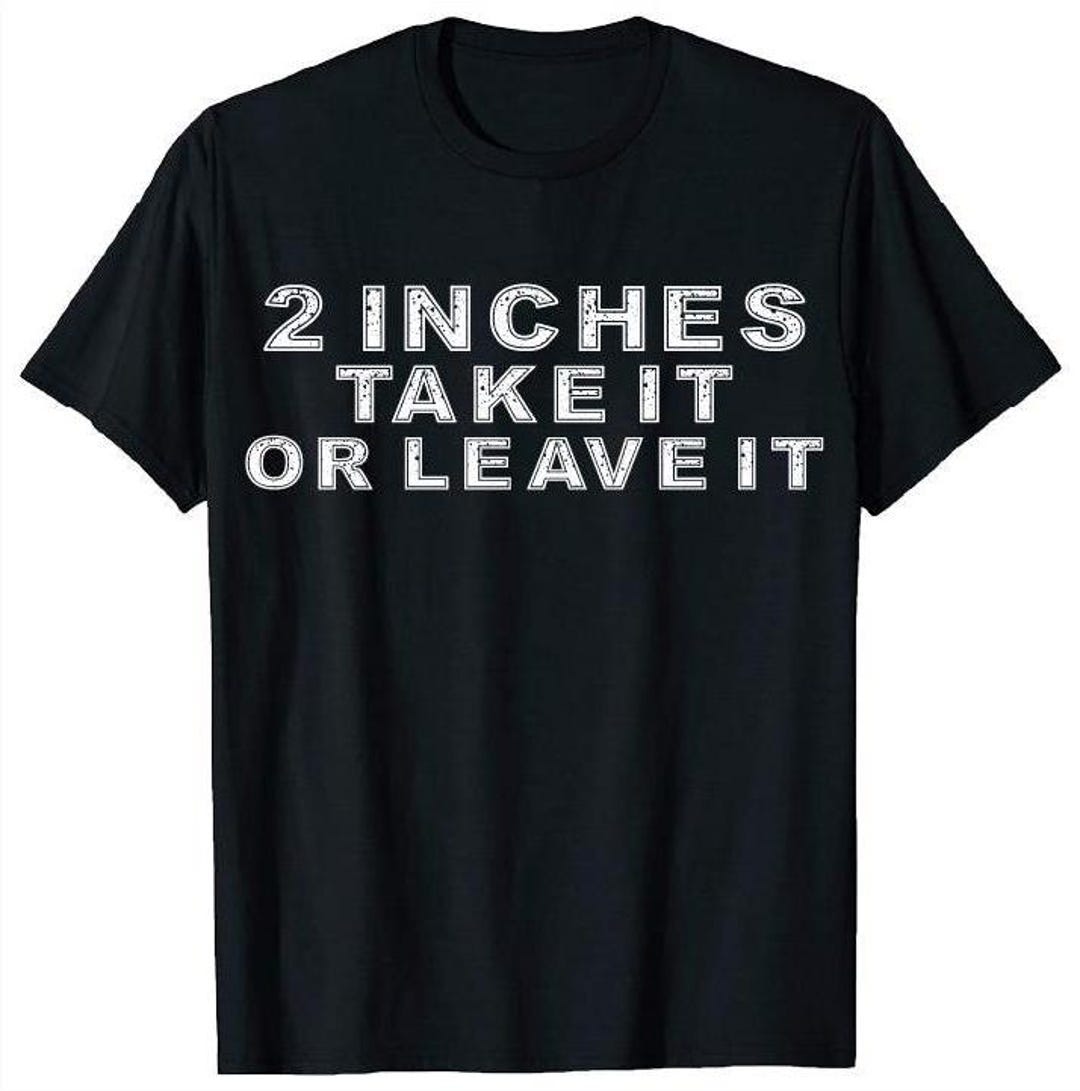 2 Inches Take It or Leave It, Meme Shirt, Funny Shirt, Dank Meme ...