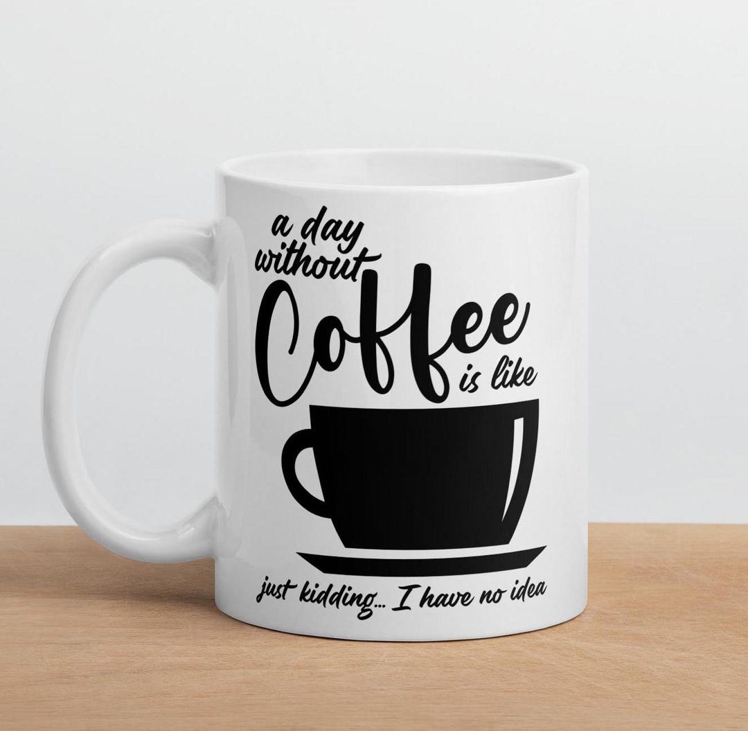 A Day Without Coffee is Like Just Kidding I Have No Idea Mug 11oz ...