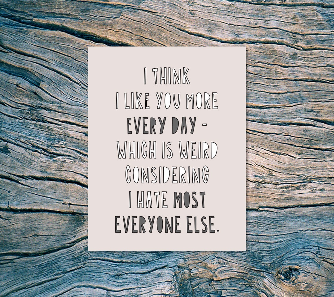 I Think I Like You More Every Day Which is Weird Considering I Hate ...