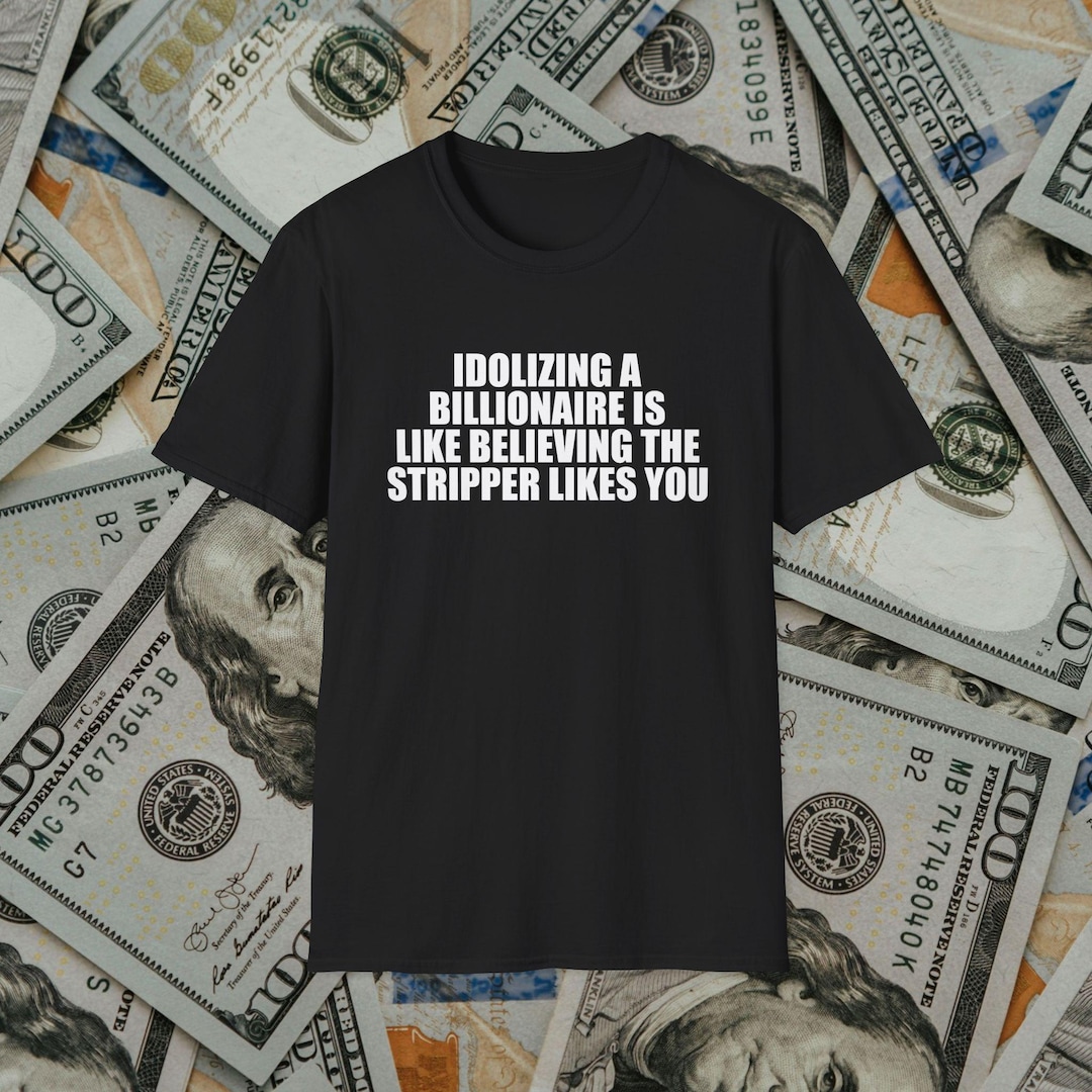 Funny Leftist Meme Tshirt, Idolizing a Billionaire is Like Believing ...