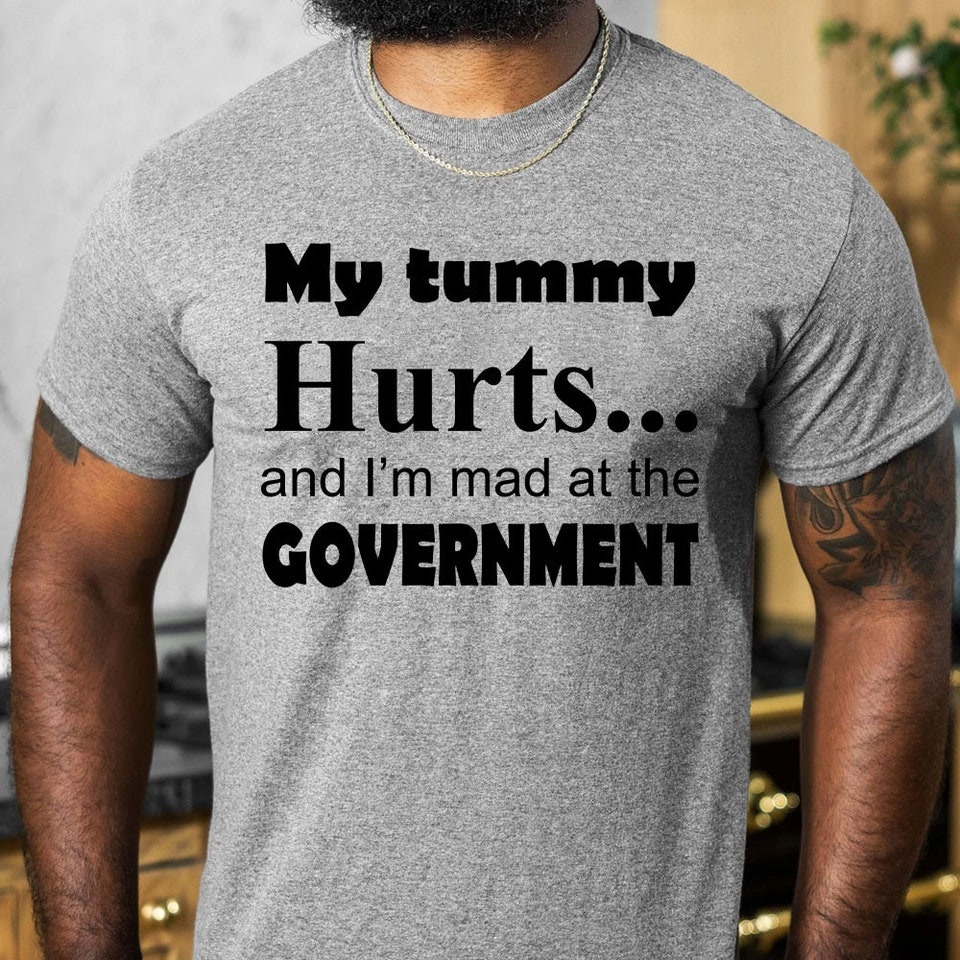 My Tummy Hurts And I’m Mad At The Government Tshirt sold by Ian ...